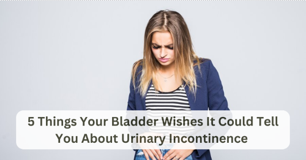Things Your Bladder Wishes To Tell About Urinary Incontinence